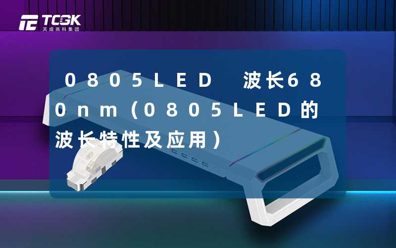 0805LED 波长680nm（0805LED的波长特性及应用）-天成高科集团