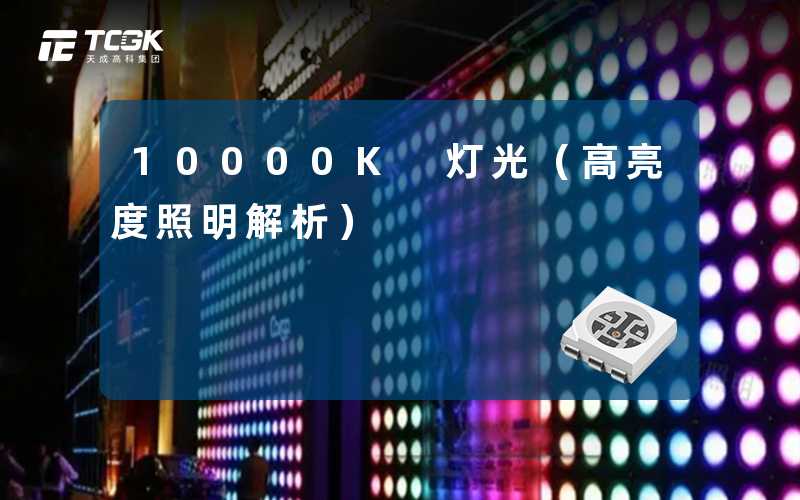 10000K 灯光（高亮度照明解析）-天成高科集团