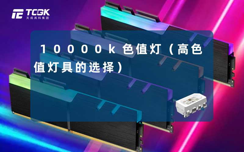 10000k色值灯（高色值灯具的选择）-天成高科集团