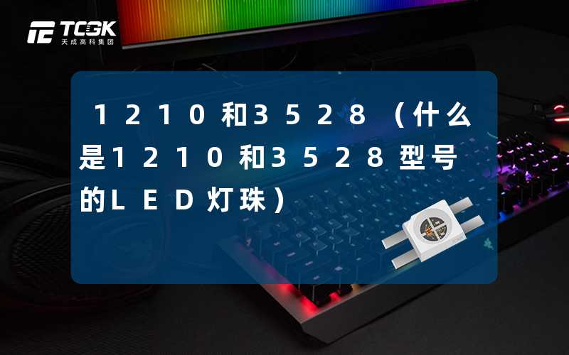 1210和3528（什么是1210和3528型号的LED灯珠）-天成高科集团