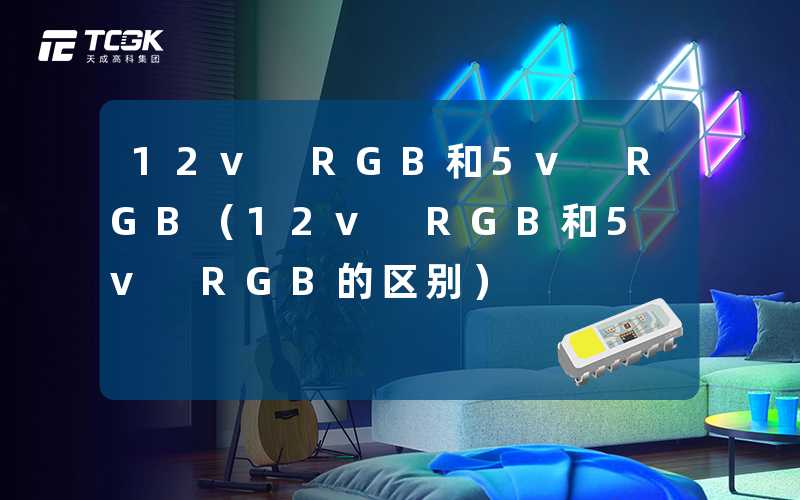 12v RGB和5v RGB（12v RGB和5v RGB的区别）-天成高科集团