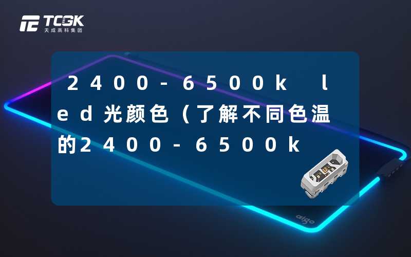 2400-6500k led光颜色（了解不同色温的2400-6500k led光颜色特性）-天成高科集团