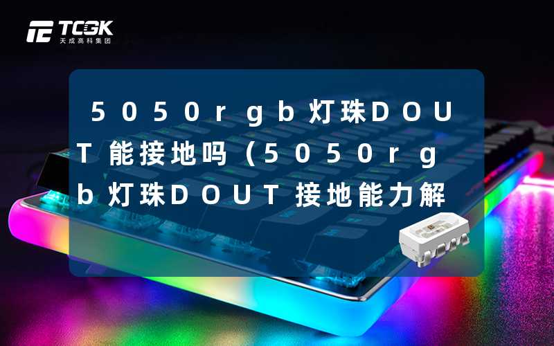 5050rgb灯珠DOUT能接地吗（5050rgb灯珠DOUT接地能力解析）-天成高科集团
