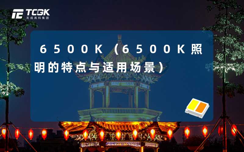 6500K（6500K照明的特点与适用场景）-天成高科集团