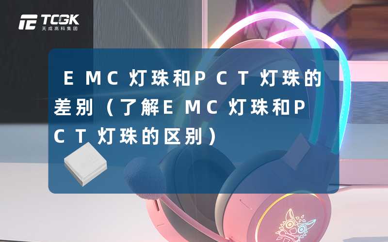 EMC灯珠和PCT灯珠的差别（了解EMC灯珠和PCT灯珠的区别）-天成高科集团