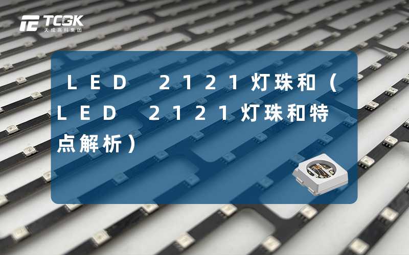 LED 2121灯珠和（LED 2121灯珠和特点解析）-天成高科集团
