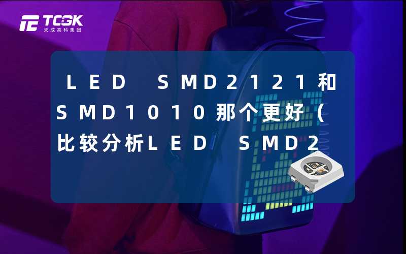 LED SMD2121和SMD1010那个更好（比较分析LED SMD2121和SMD1010的优劣）-天成高科集团